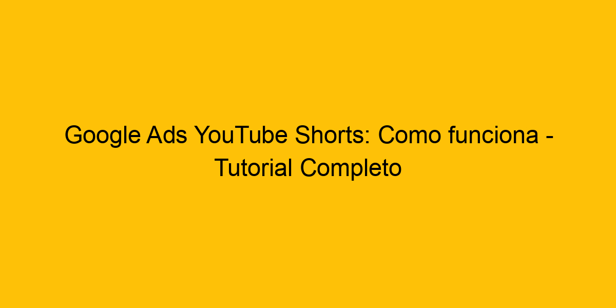 Google Ads YouTube Shorts: Como Funciona - Tutorial Completo