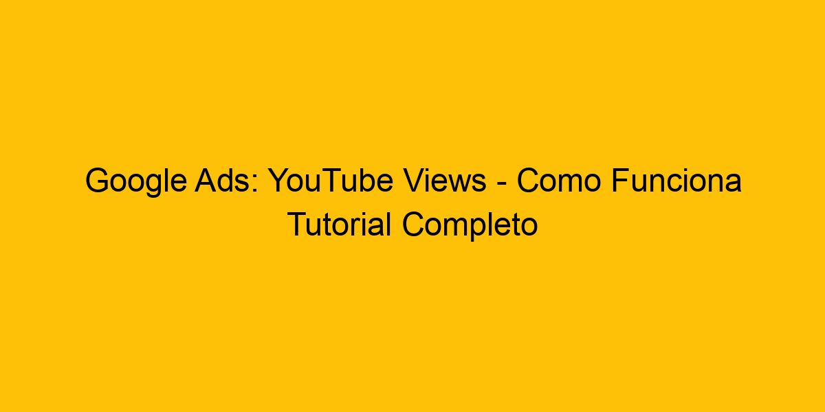 Google Ads: YouTube Views - Como Funciona Tutorial Completo