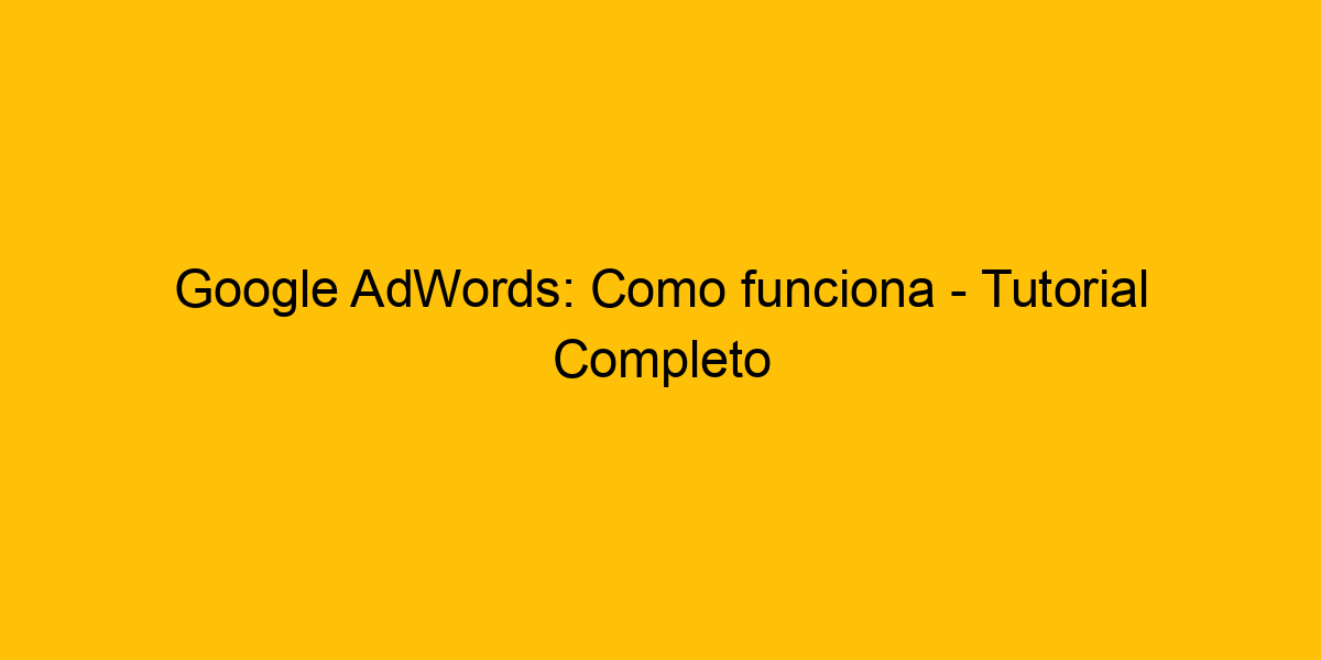 Google AdWords: Como funciona - Tutorial Completo