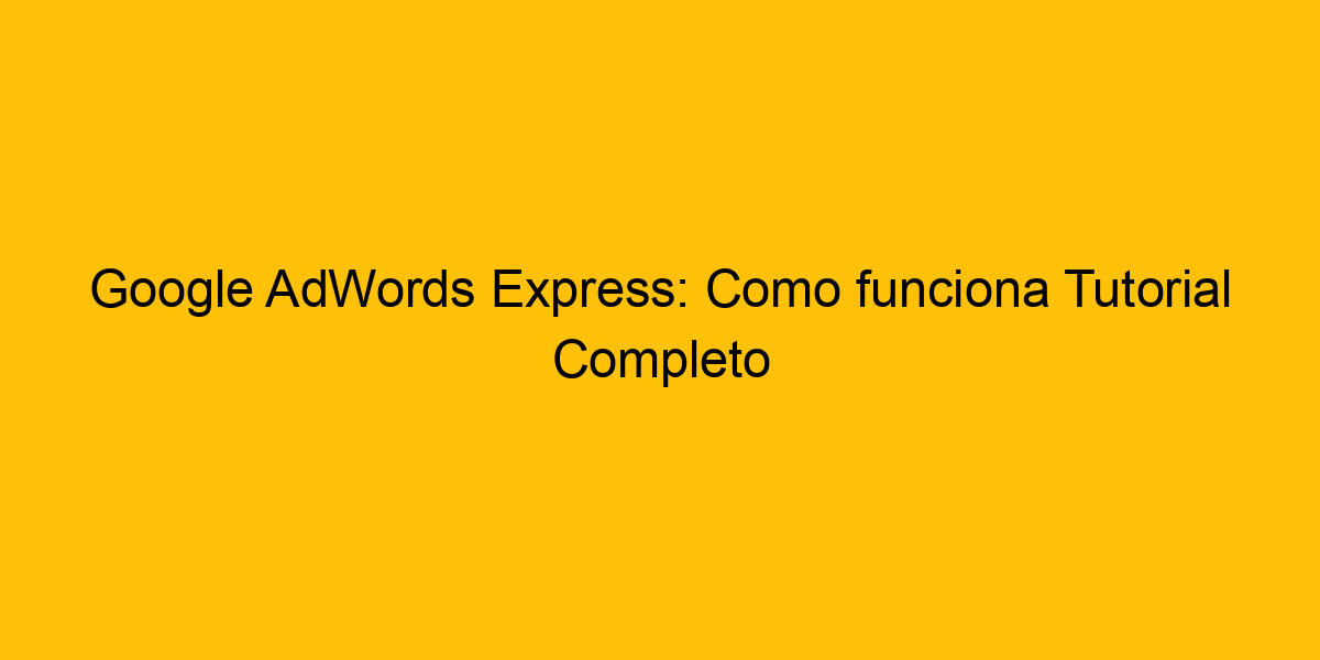 Google AdWords Express: Como Funciona Tutorial Completo