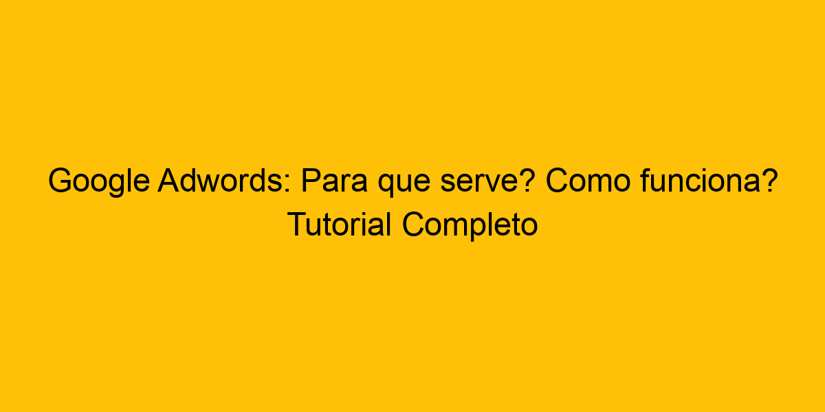Google Adwords: Para Que Serve? Como Funciona? Tutorial Completo