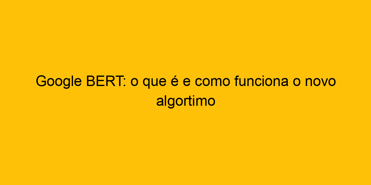 Google BERT: O Que é E Como Funciona O Novo Algortimo