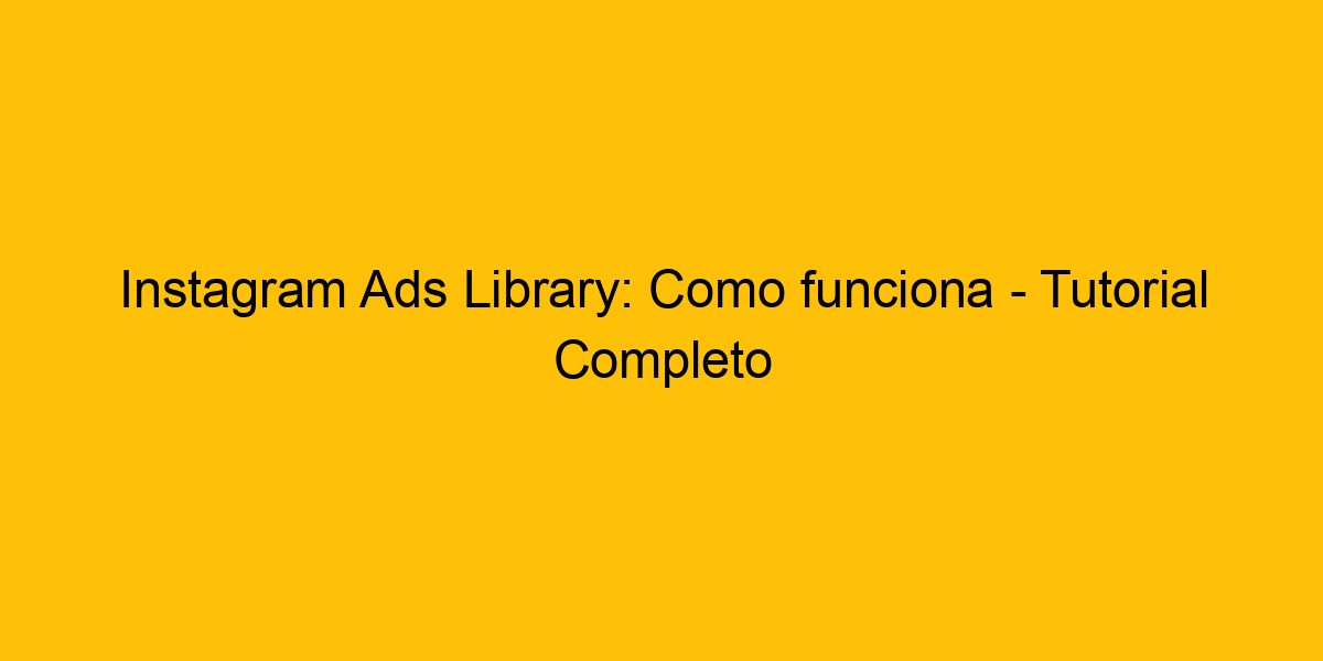 Instagram Ads Library: Como Funciona - Tutorial Completo