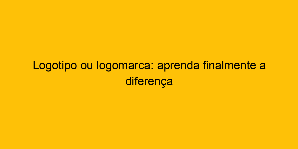 Logotipo Ou Logomarca: Aprenda Finalmente A Diferença