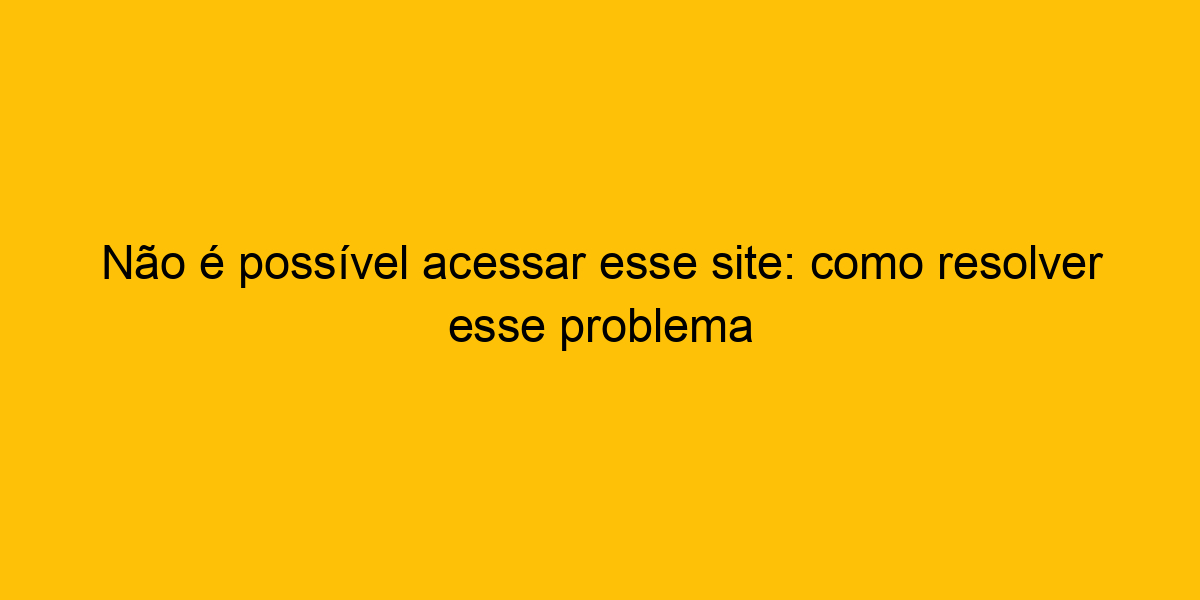 Não é possível acessar esse site: como resolver esse problema