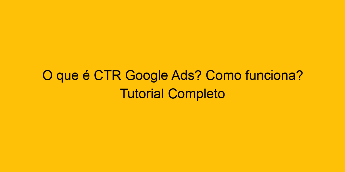 O Que é CTR Google Ads? Como Funciona? Tutorial Completo