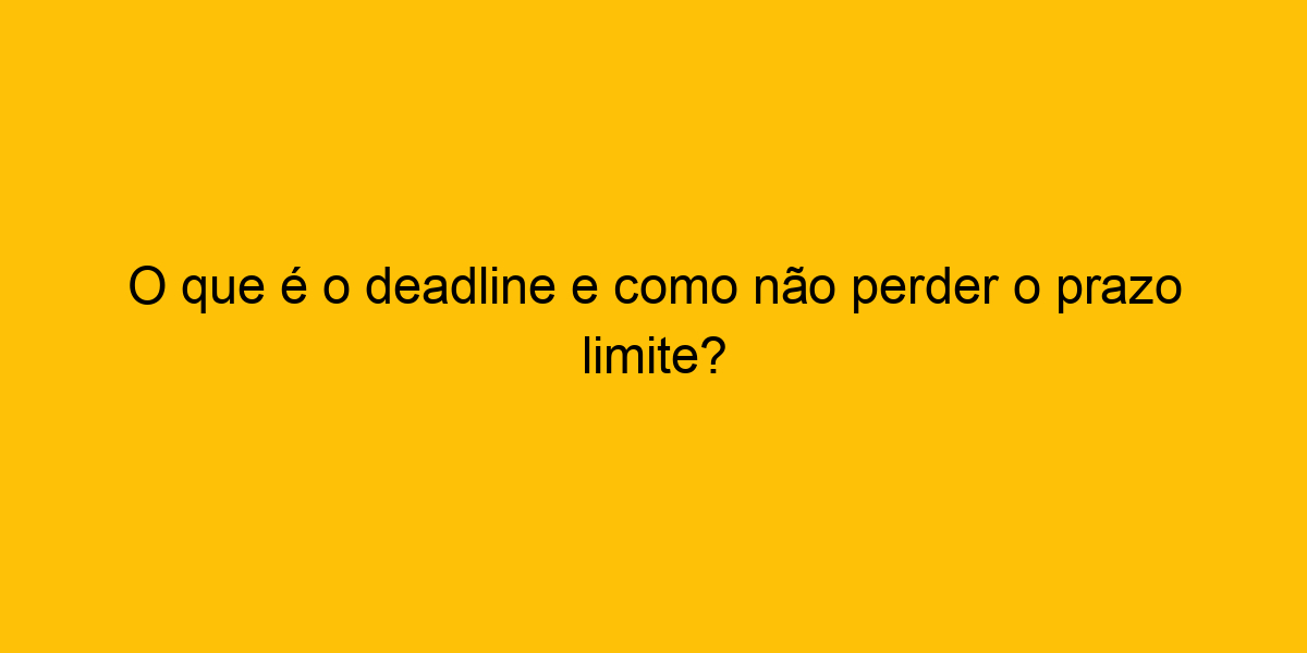 O Que é O Deadline E Como Não Perder O Prazo Limite?