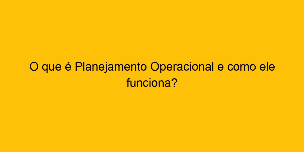 O Que é Planejamento Operacional E Como Ele Funciona?