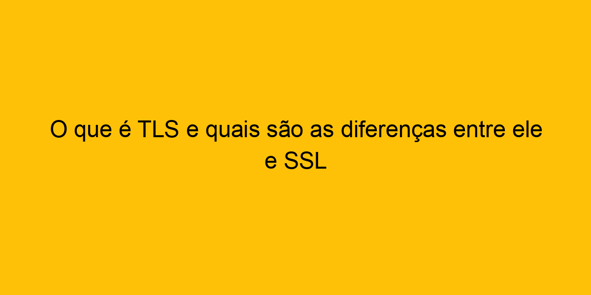 O Que é TLS E Quais São As Diferenças Entre Ele E SSL