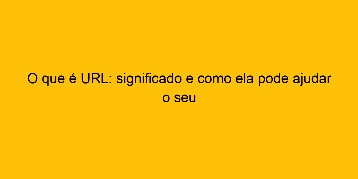 O Que é URL: Significado E Como Ela Pode Ajudar O Seu