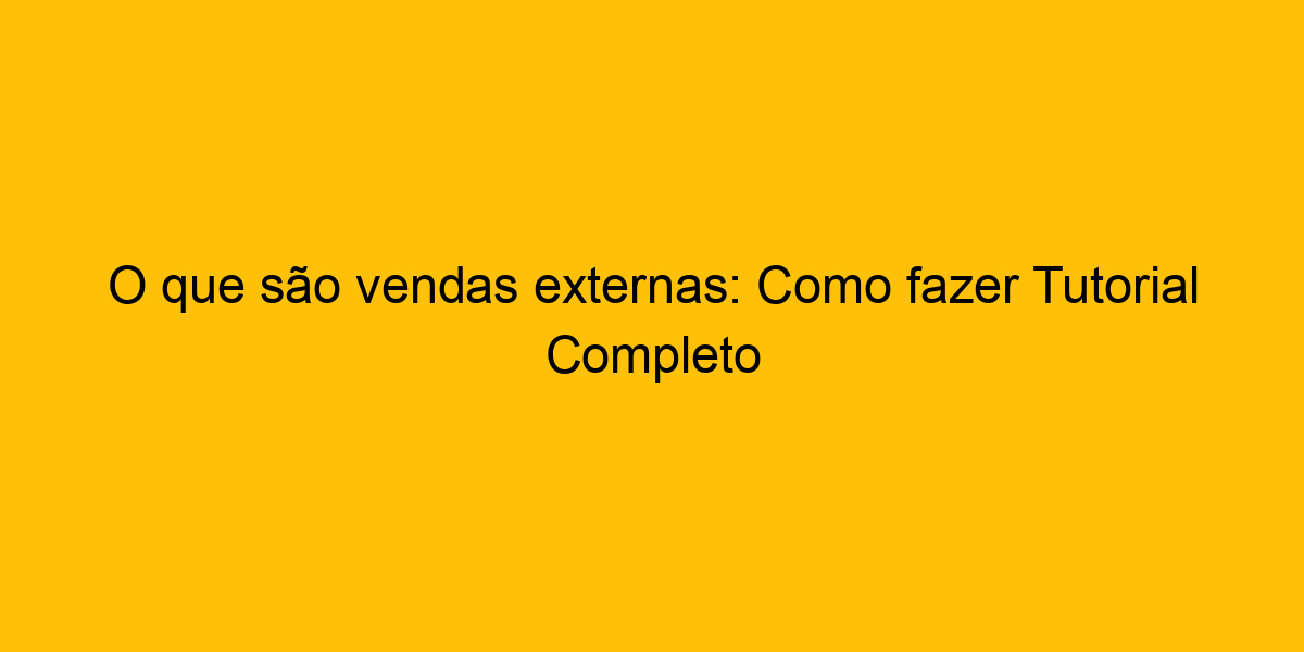 O Que São Vendas Externas: Como Fazer Tutorial Completo