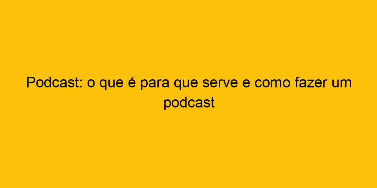 Podcast: O Que é Para Que Serve E Como Fazer Um Podcast