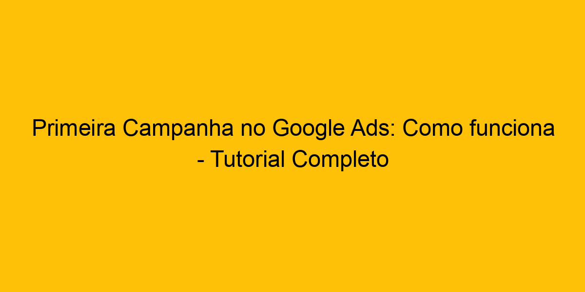Primeira Campanha No Google Ads: Como Funciona - Tutorial Completo