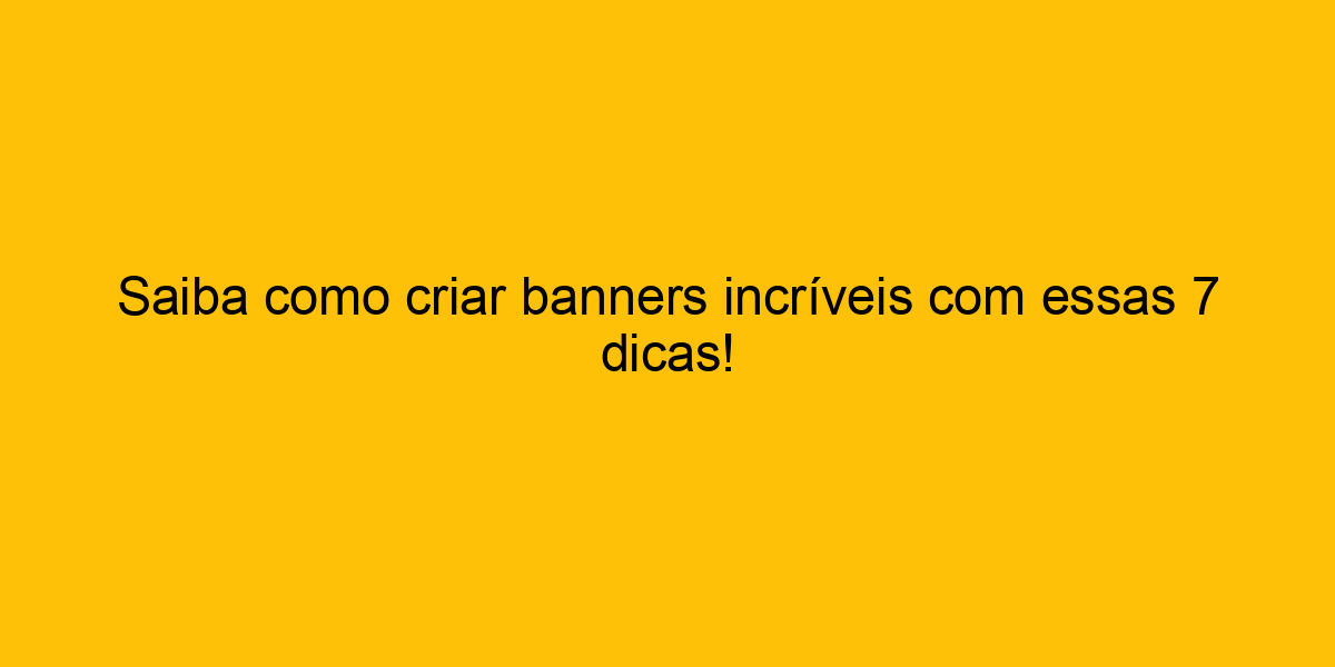 Saiba Como Criar Banners Incríveis Com Essas 7 Dicas!