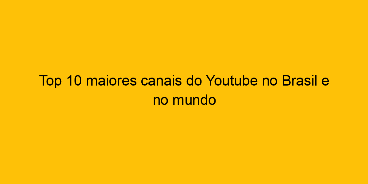 Top 10 Maiores Canais Do Youtube No Brasil E No Mundo