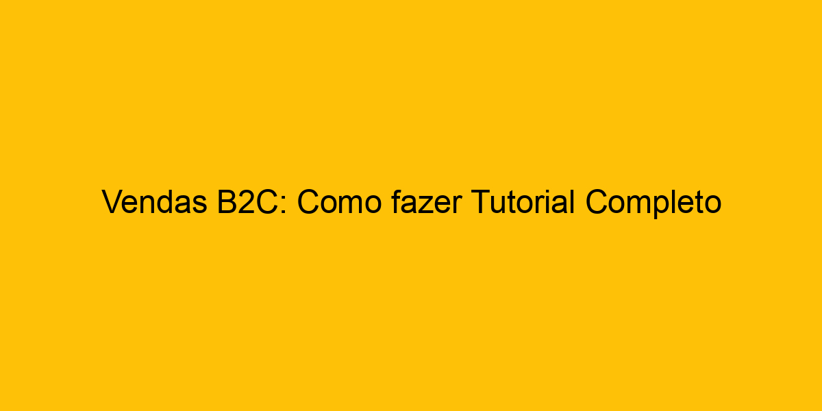 Vendas B2C: Como Fazer Tutorial Completo