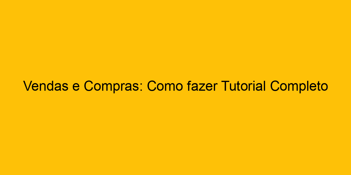 Vendas E Compras: Como Fazer Tutorial Completo